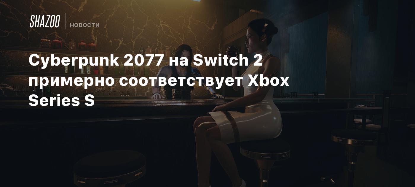 Cyberpunk 2077 на Switch 2 примерно соответствует Xbox Series S - Shazoo