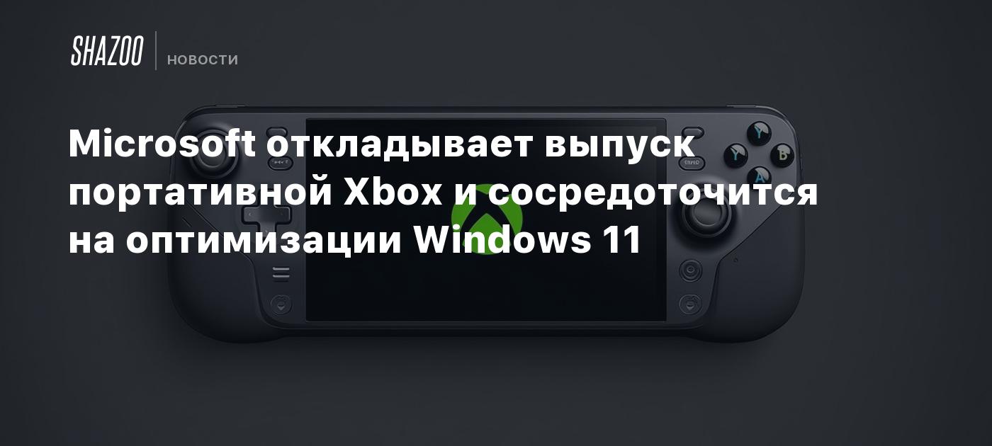 Microsoft откладывает выпуск портативной Xbox и сосредоточится на оптимизации Windows 11 - Shazoo