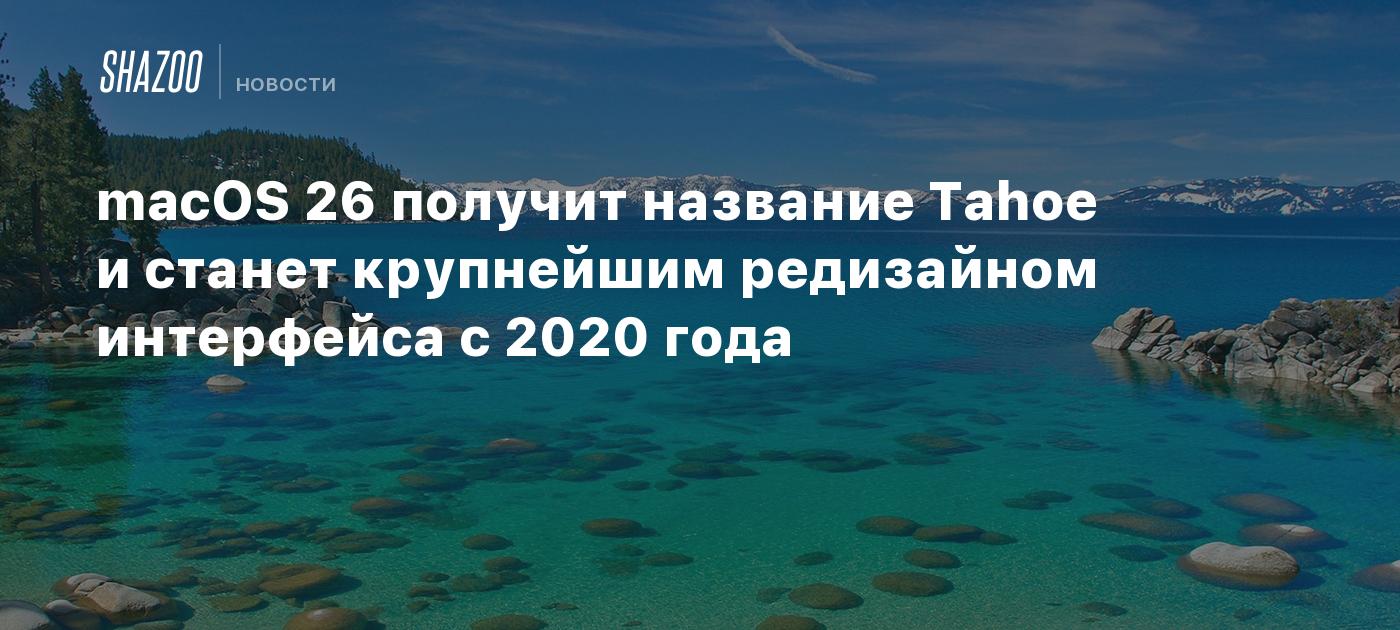 macOS 26 получит название Tahoe и станет крупнейшим редизайном интерфейса с 2020 года - Shazoo