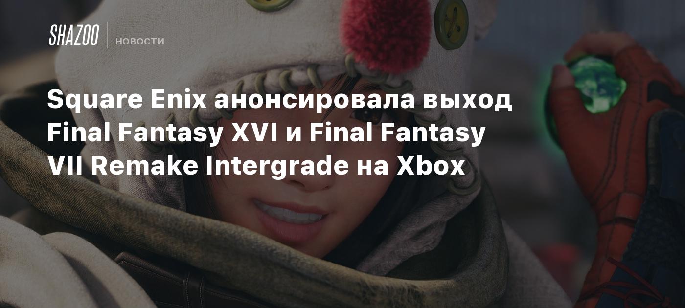 Square Enix анонсировала выход Final Fantasy XVI и Final Fantasy VII Remake Intergrade на Xbox ...