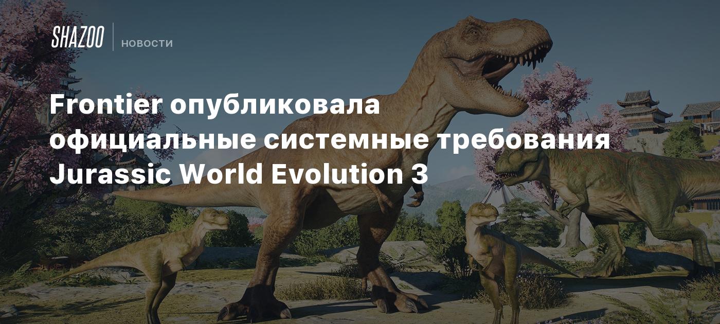 Frontier опубликовала официальные системные требования Jurassic World Evolution 3 - Shazoo