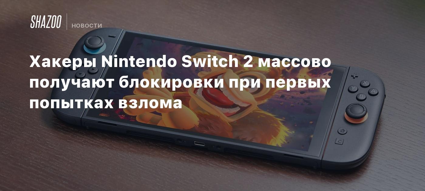 Хакеры Nintendo Switch 2 массово получают блокировки при первых попытках взлома - Shazoo
