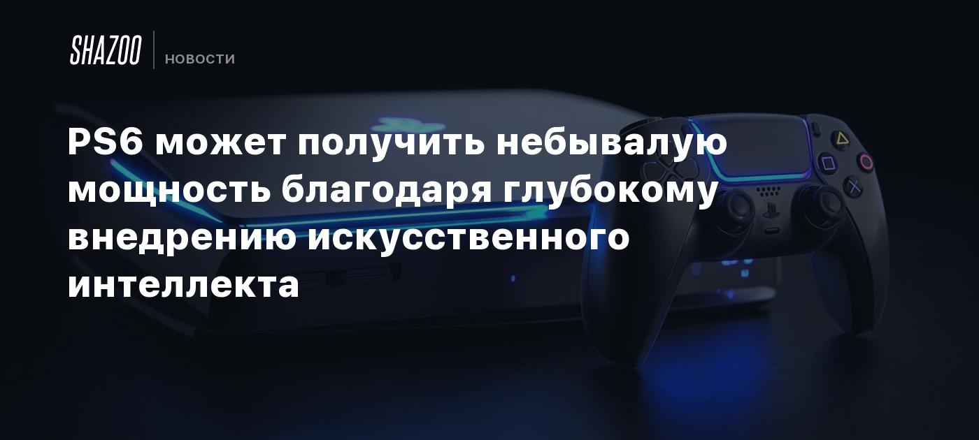 PS6 может получить небывалую мощность благодаря глубокому внедрению искусственного интеллекта ...