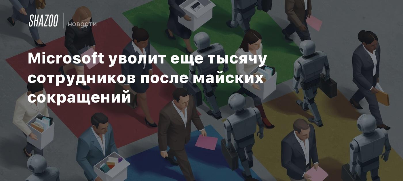 Microsoft уволит еще тысячу сотрудников после майских сокращений - Shazoo