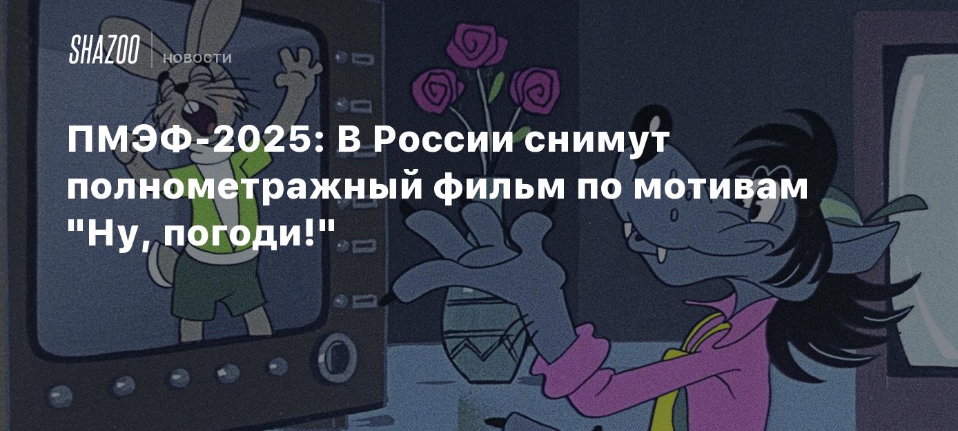 ПМЭФ-2025: В России снимут полнометражный фильм по мотивам "Ну, погоди!" - Shazoo