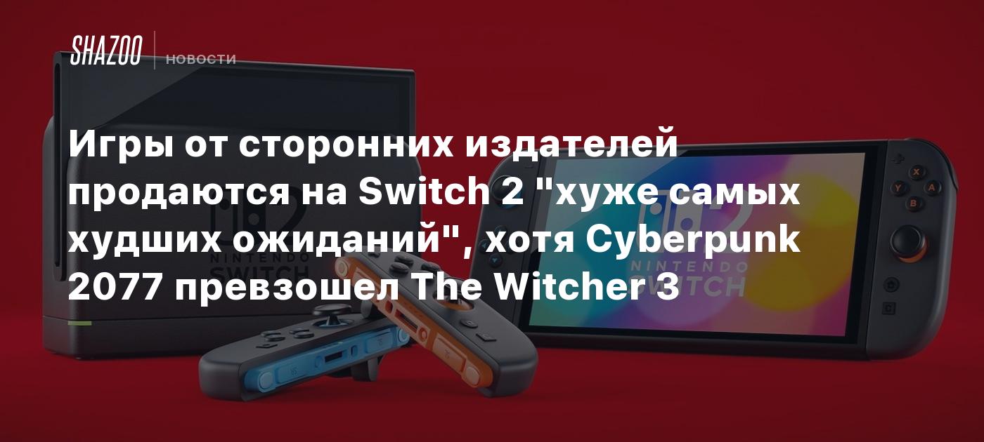 Игры от сторонних издателей продаются на Switch 2 "хуже самых худших ожиданий", хотя Cyberpunk ...