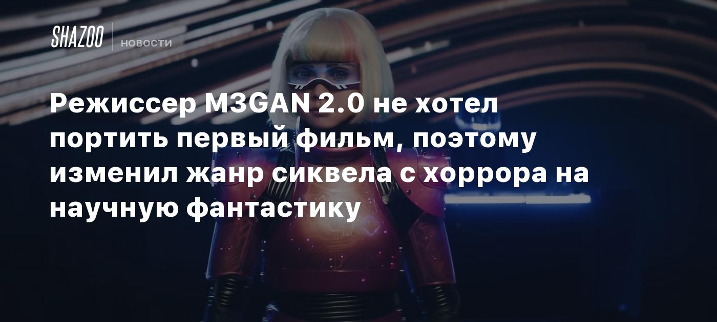 Режиссер M3GAN 2.0 не хотел портить первый фильм, поэтому изменил жанр сиквела с хоррора на ...