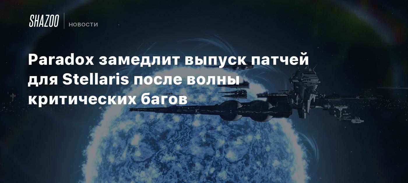 Paradox замедлит выпуск патчей для Stellaris после волны критических багов - Shazoo