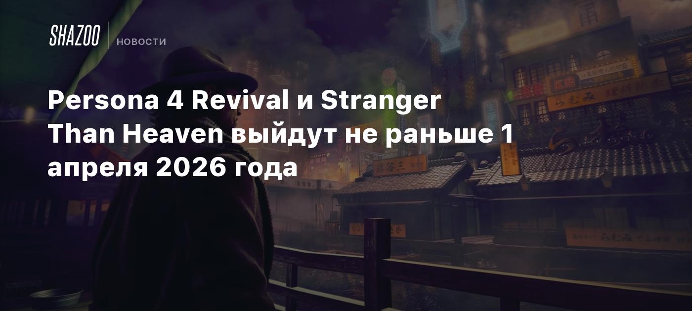 Persona 4 Revival и Stranger Than Heaven выйдут не раньше 1 апреля 2026 года - Shazoo