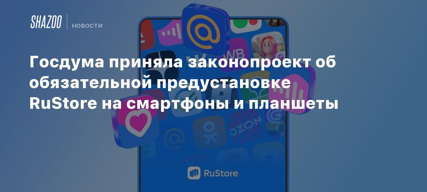 Госдума приняла законопроект об обязательной предустановке RuStore на смартфоны и планшеты - Shazoo