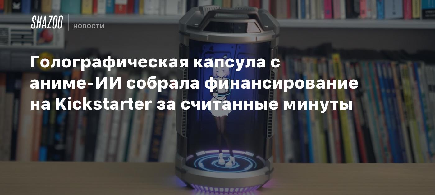 Голографическая капсула с аниме-ИИ собрала финансирование на Kickstarter за считанные минуты ...