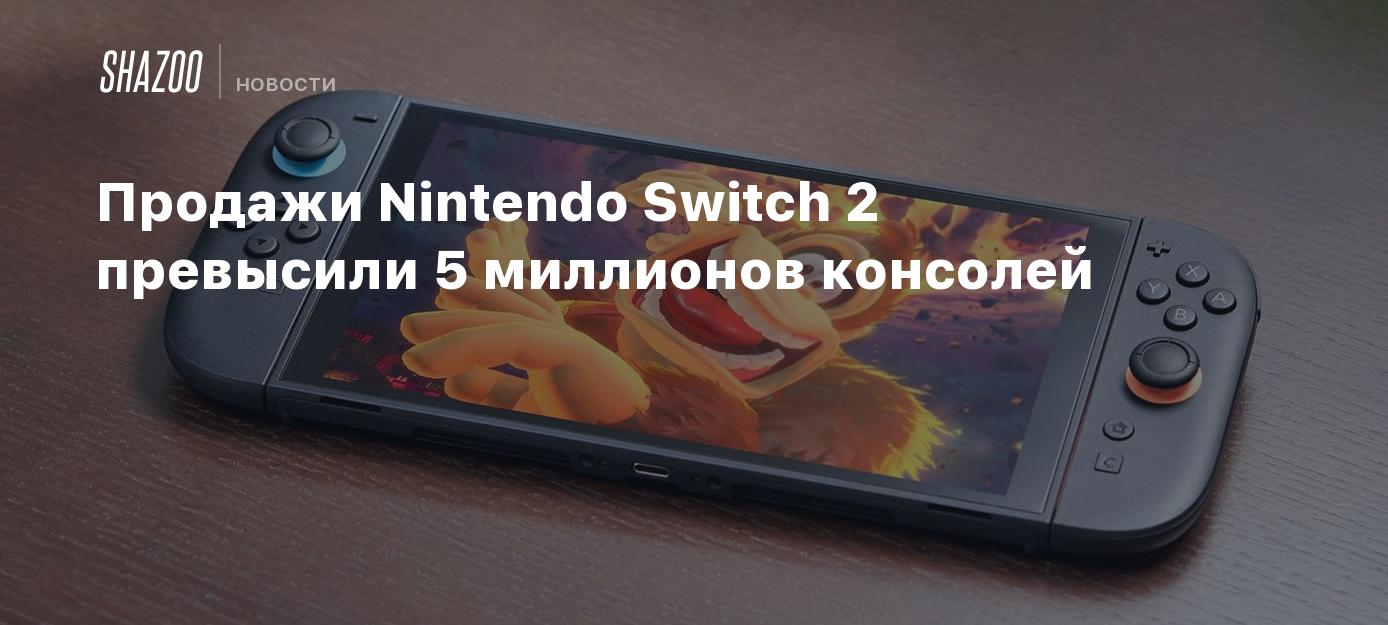 Продажи Nintendo Switch 2 превысили 5 миллионов консолей - Shazoo