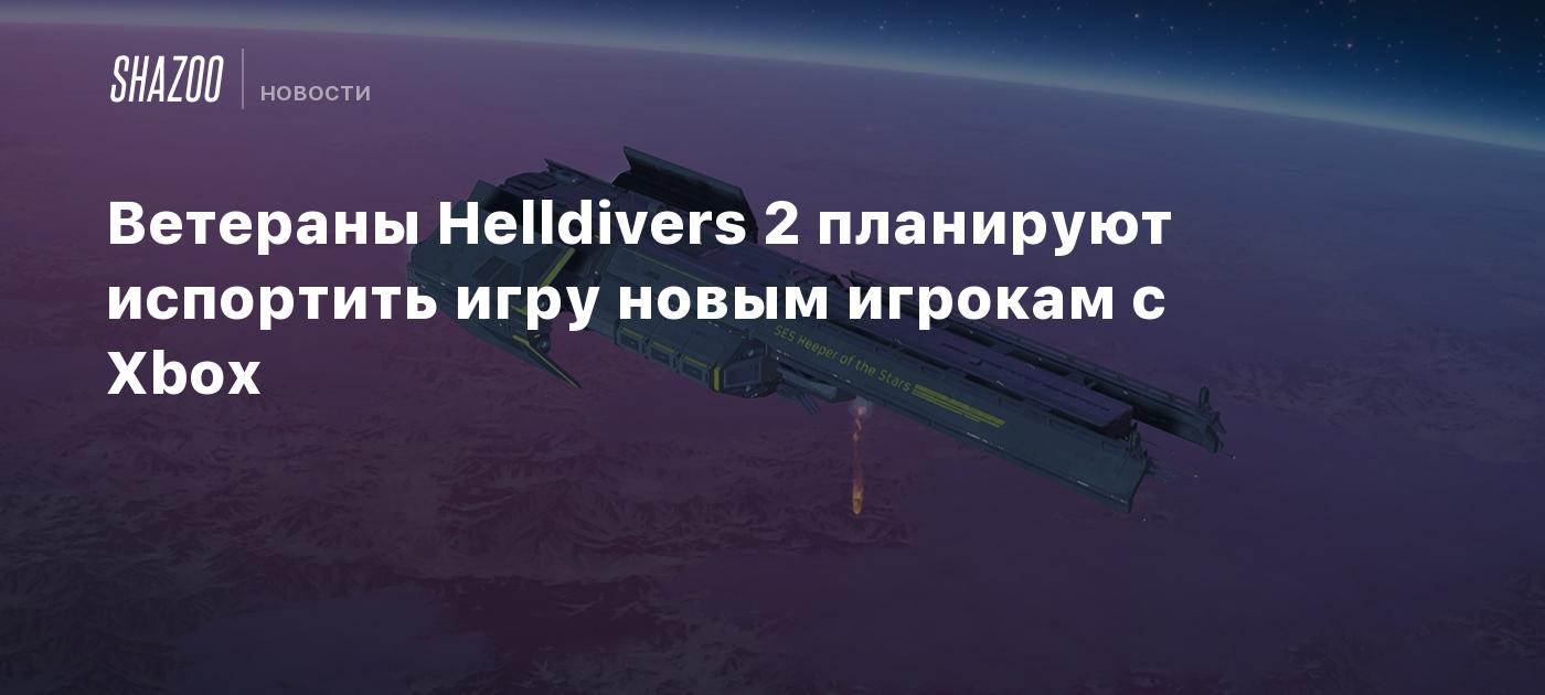 Ветераны Helldivers 2 планируют испортить игру новым игрокам с Xbox - Shazoo