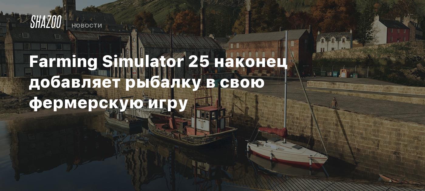 Farming Simulator 25 наконец добавляет рыбалку в свою фермерскую игру - Shazoo