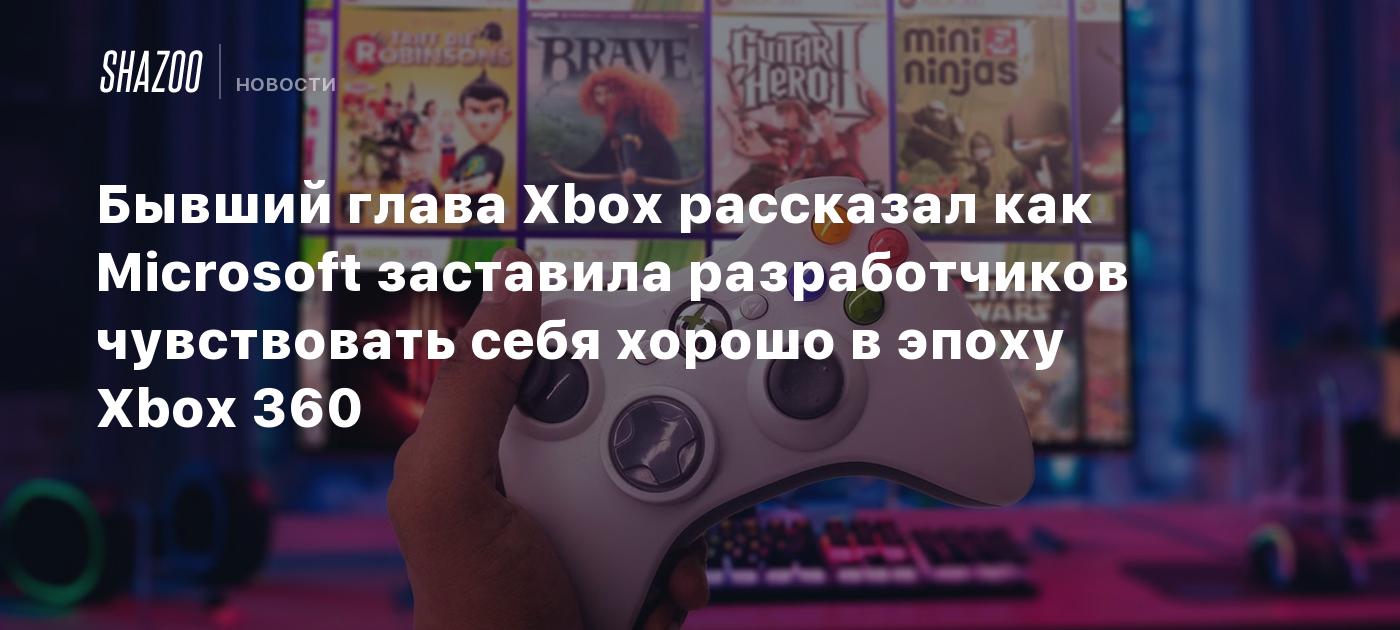 Бывший глава Xbox рассказал как Microsoft заставила разработчиков чувствовать себя хорошо в ...