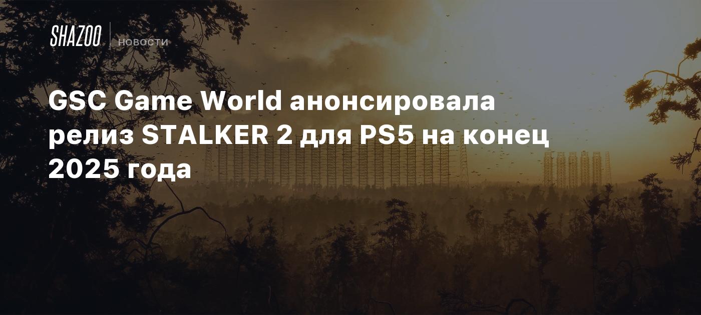 GSC Game World анонсировала релиз STALKER 2 для PS5 на конец 2025 года ...