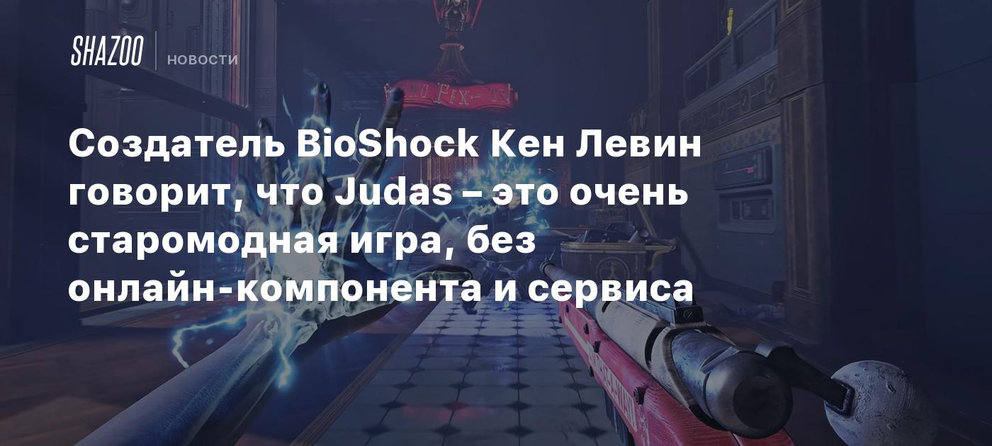 Создатель BioShock Кен Левин говорит, что Judas – это очень старомодная ...