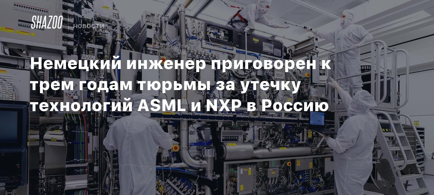 Немецкий инженер приговорен к трем годам тюрьмы за утечку технологий ASML и NXP в Россию - Shazoo