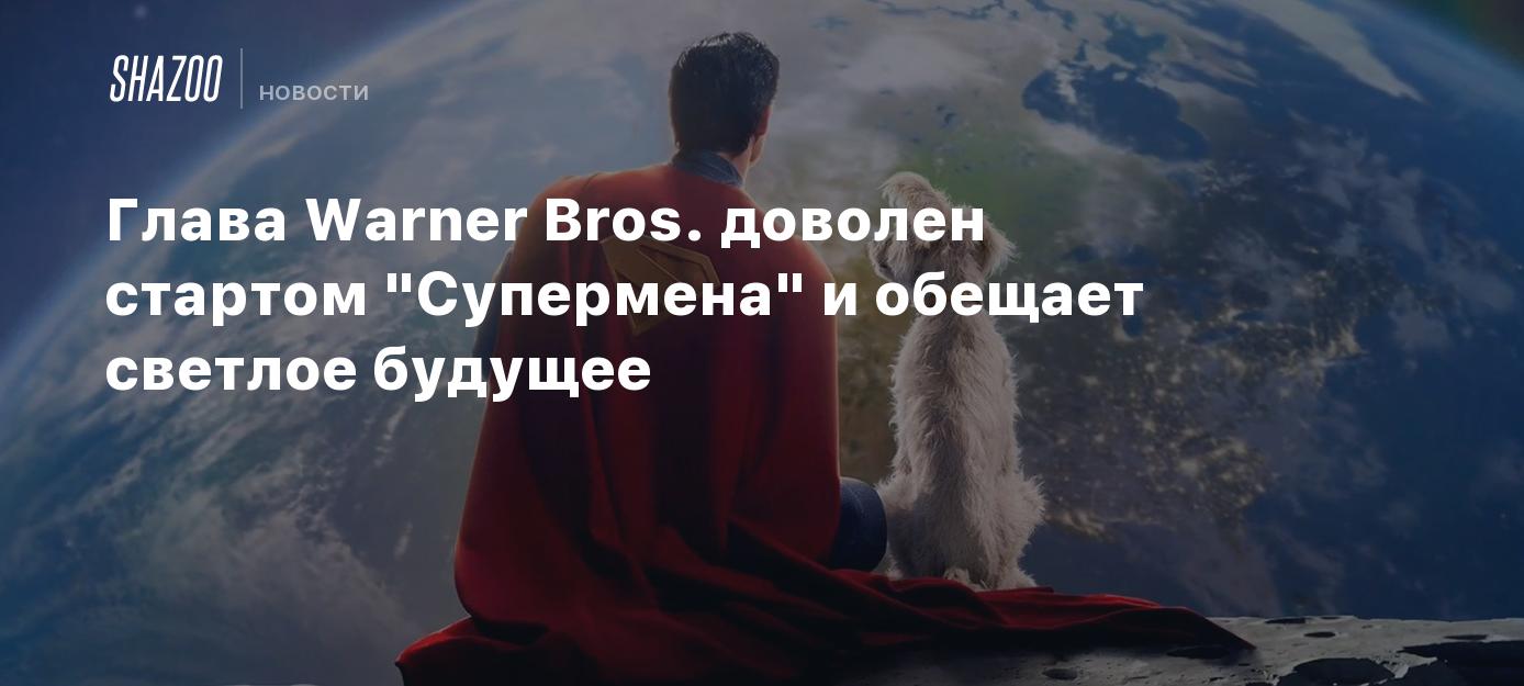 Глава Warner Bros. доволен стартом "Супермена" и обещает светлое будущее - Shazoo