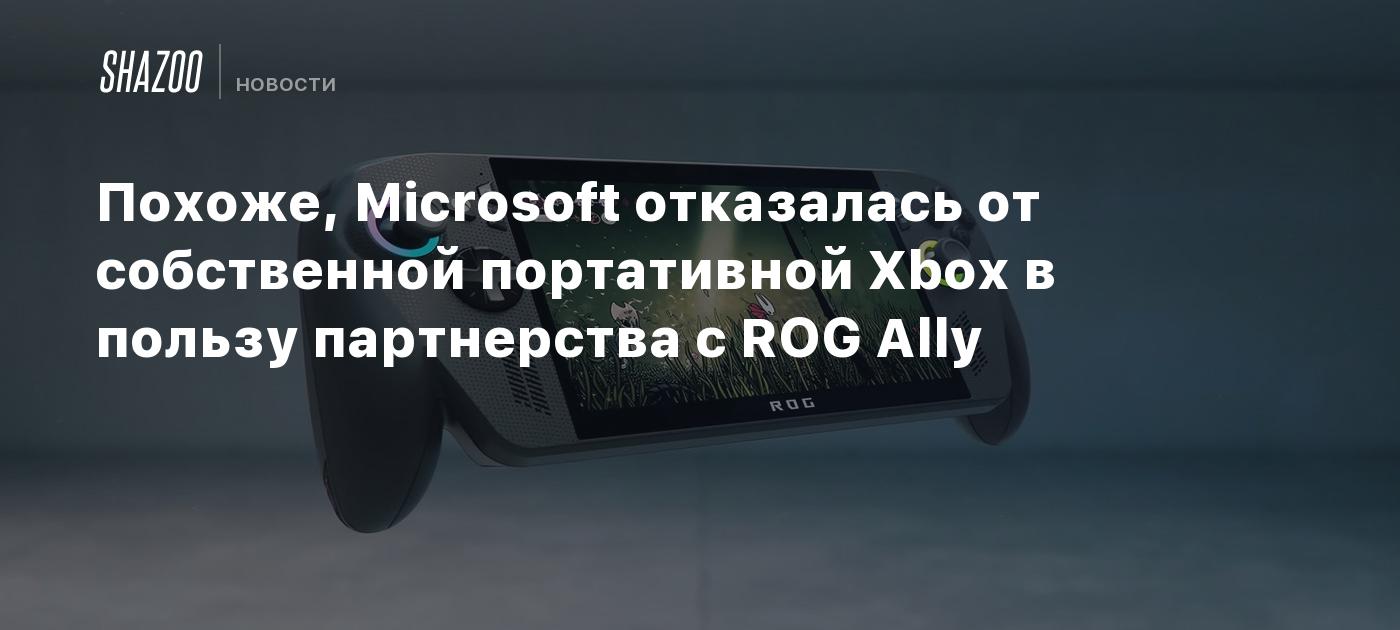 Похоже, Microsoft отказалась от собственной портативной Xbox в пользу партнерства с ROG Ally ...