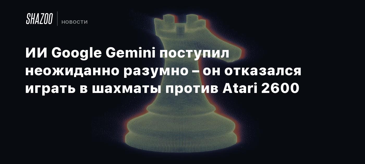 ИИ Google Gemini поступил неожиданно разумно – он отказался играть в шахматы против Atari 2600 ...