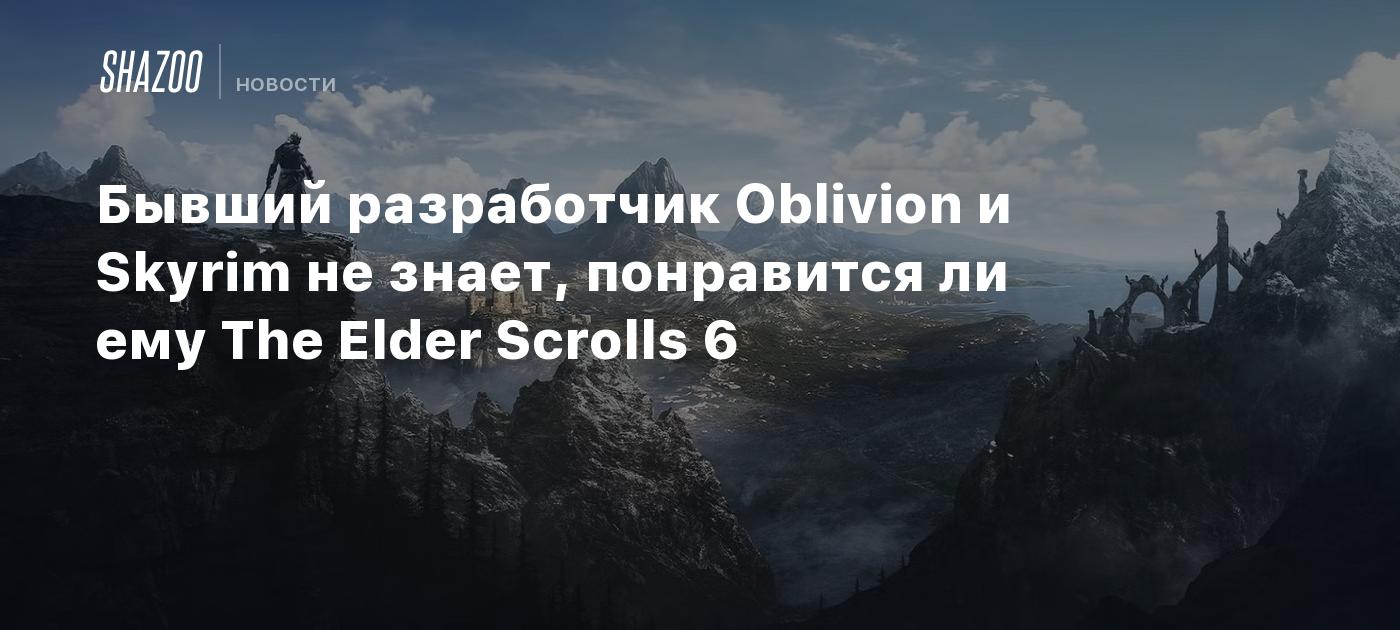 Бывший разработчик Oblivion и Skyrim не знает, понравится ли ему The Elder Scrolls 6 - Shazoo