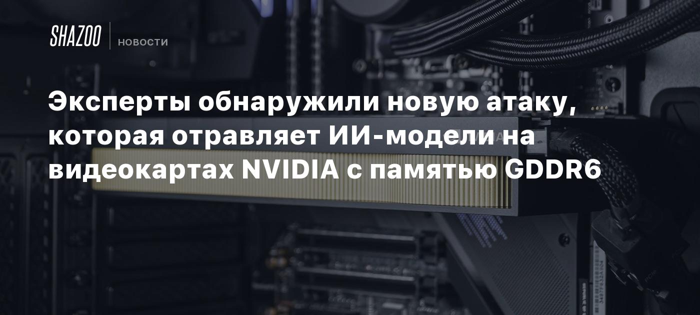 Эксперты обнаружили новую атаку, которая отравляет ИИ-модели на видеокартах NVIDIA с памятью ...