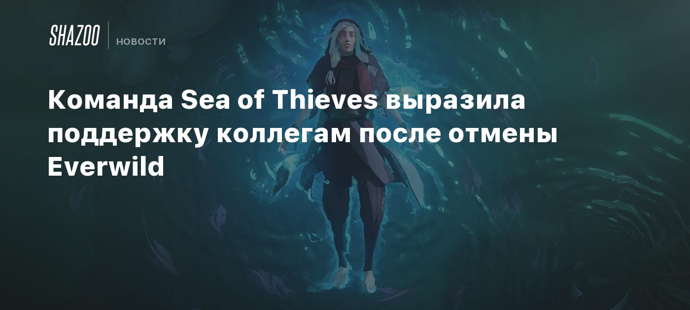 Команда Sea of Thieves выразила поддержку коллегам после отмены Everwild - Shazoo