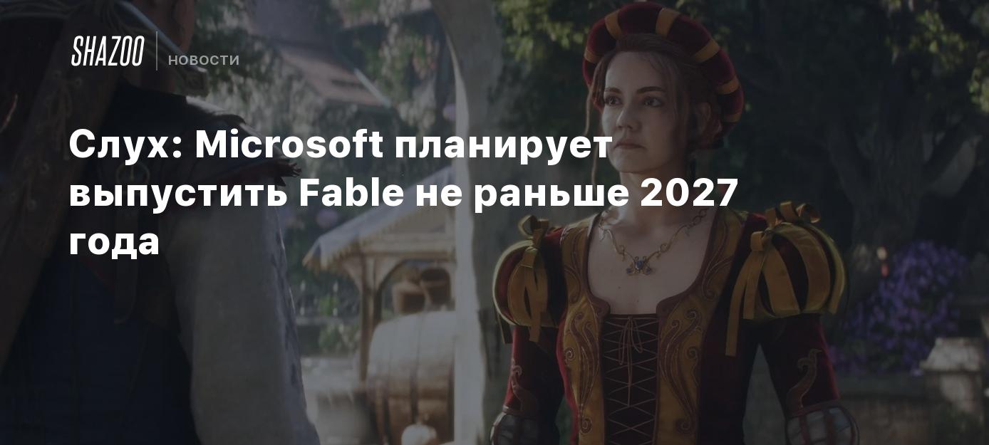 Слух: Microsoft планирует выпустить Fable не раньше 2027 года - Shazoo