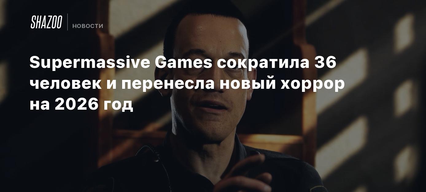 Supermassive Games сократила 36 человек и перенесла новый хоррор на 2026 год - Shazoo