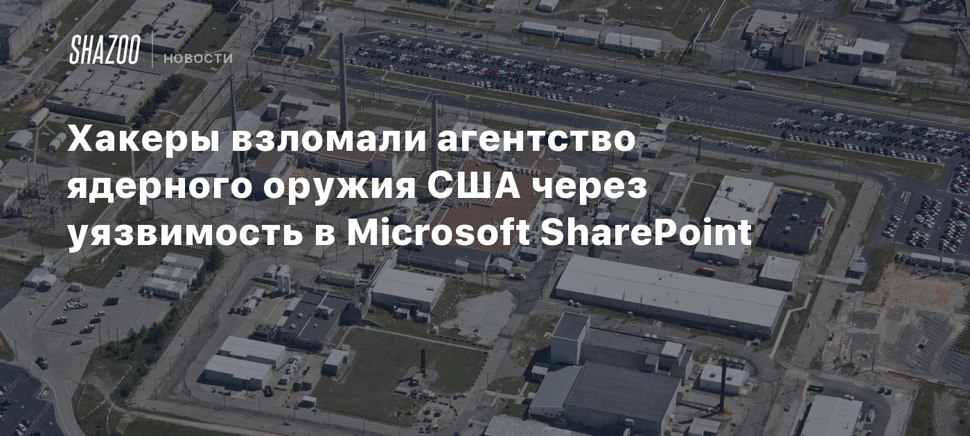 Хакеры взломали агентство ядерного оружия США через уязвимость в Microsoft SharePoint - Shazoo