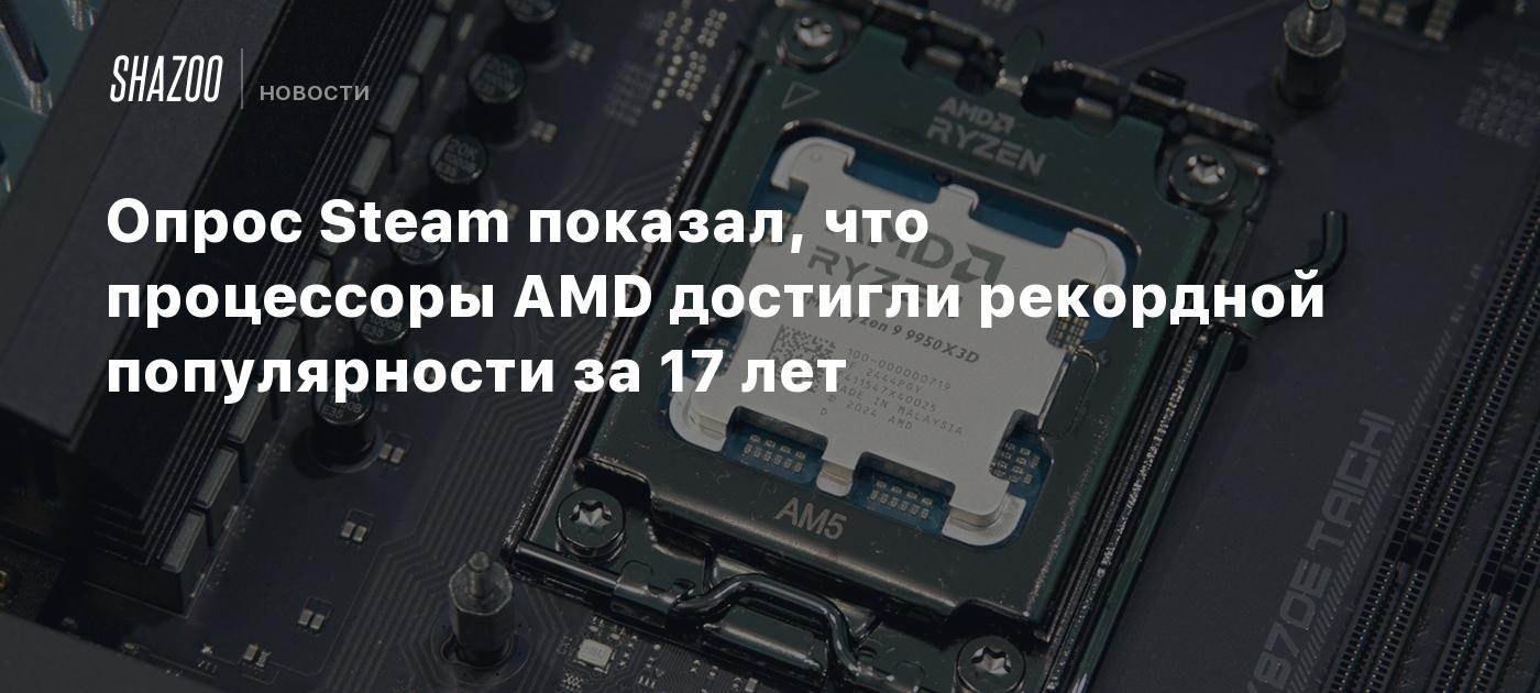 Опрос Steam показал, что процессоры AMD достигли рекордной популярности за 17 лет - Shazoo