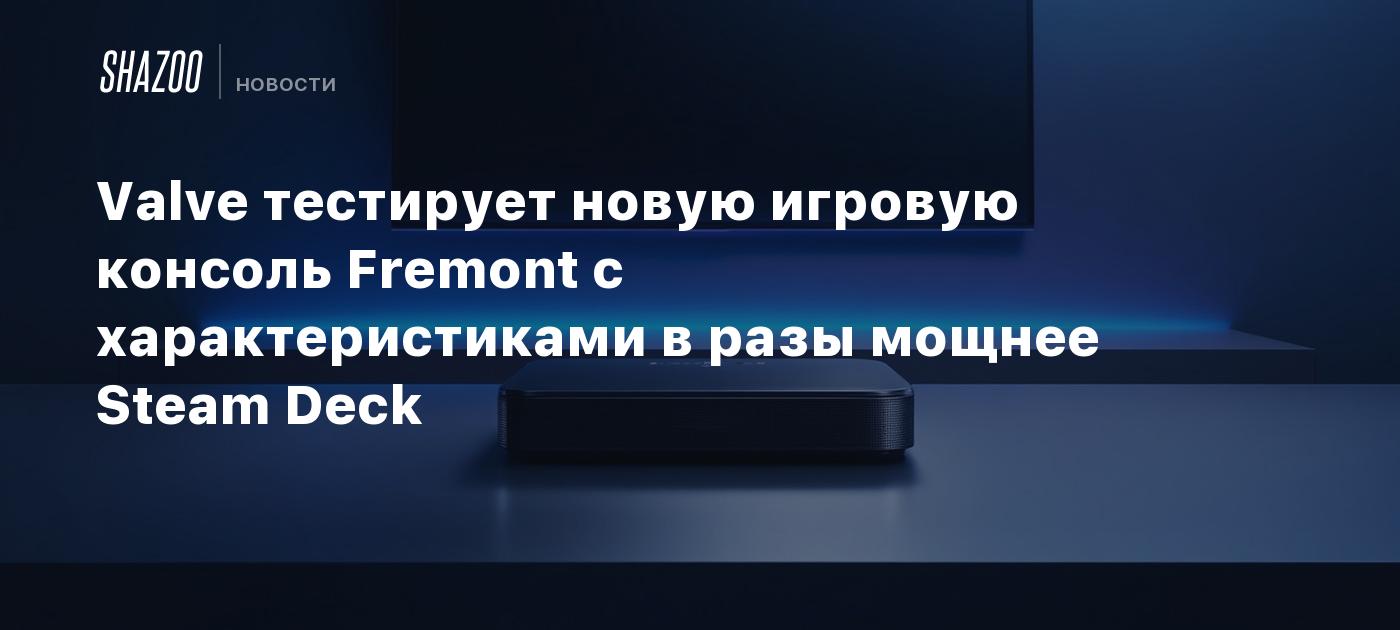Valve тестирует новую игровую консоль Fremont с характеристиками в разы ...