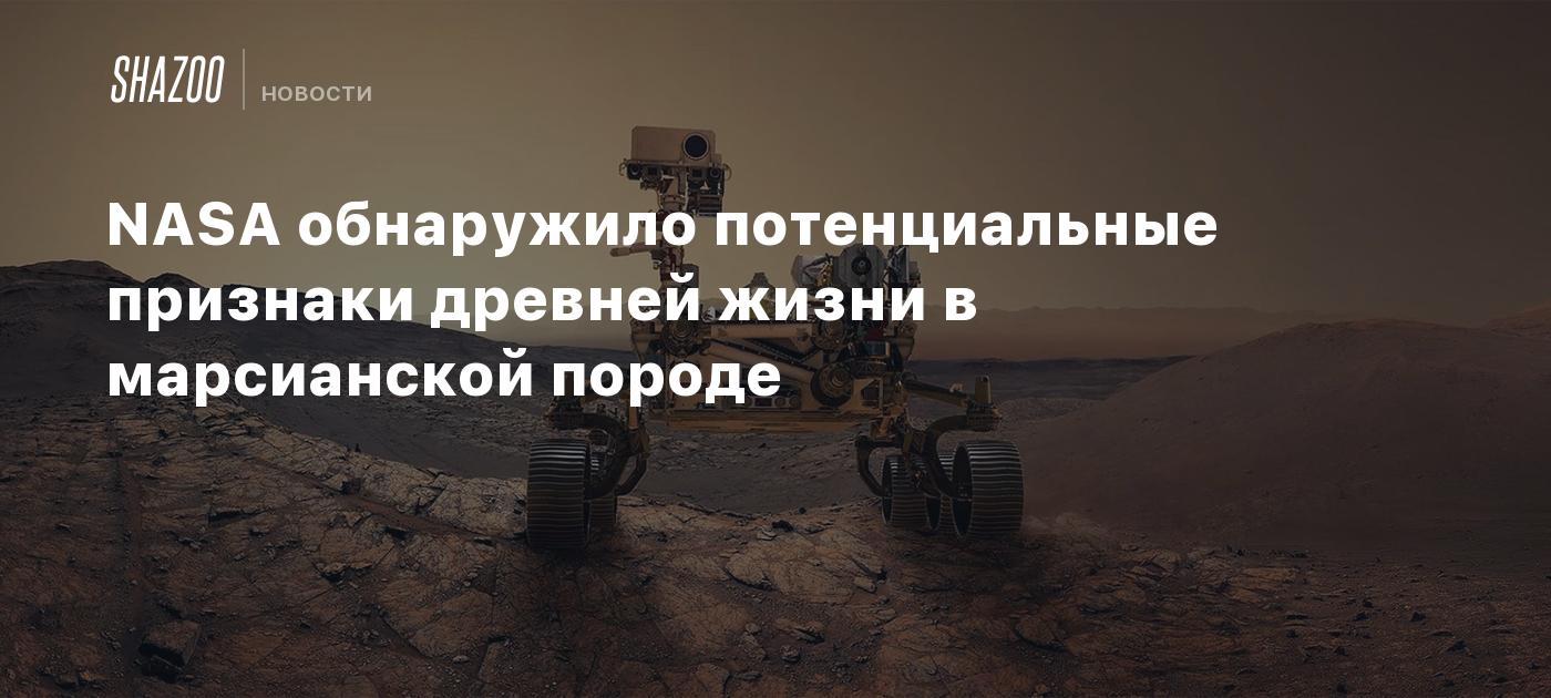 NASA обнаружило потенциальные признаки древней жизни в марсианской породе - Shazoo