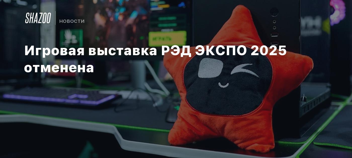 Игровая выставка РЭД ЭКСПО 2025 отменена - Shazoo
