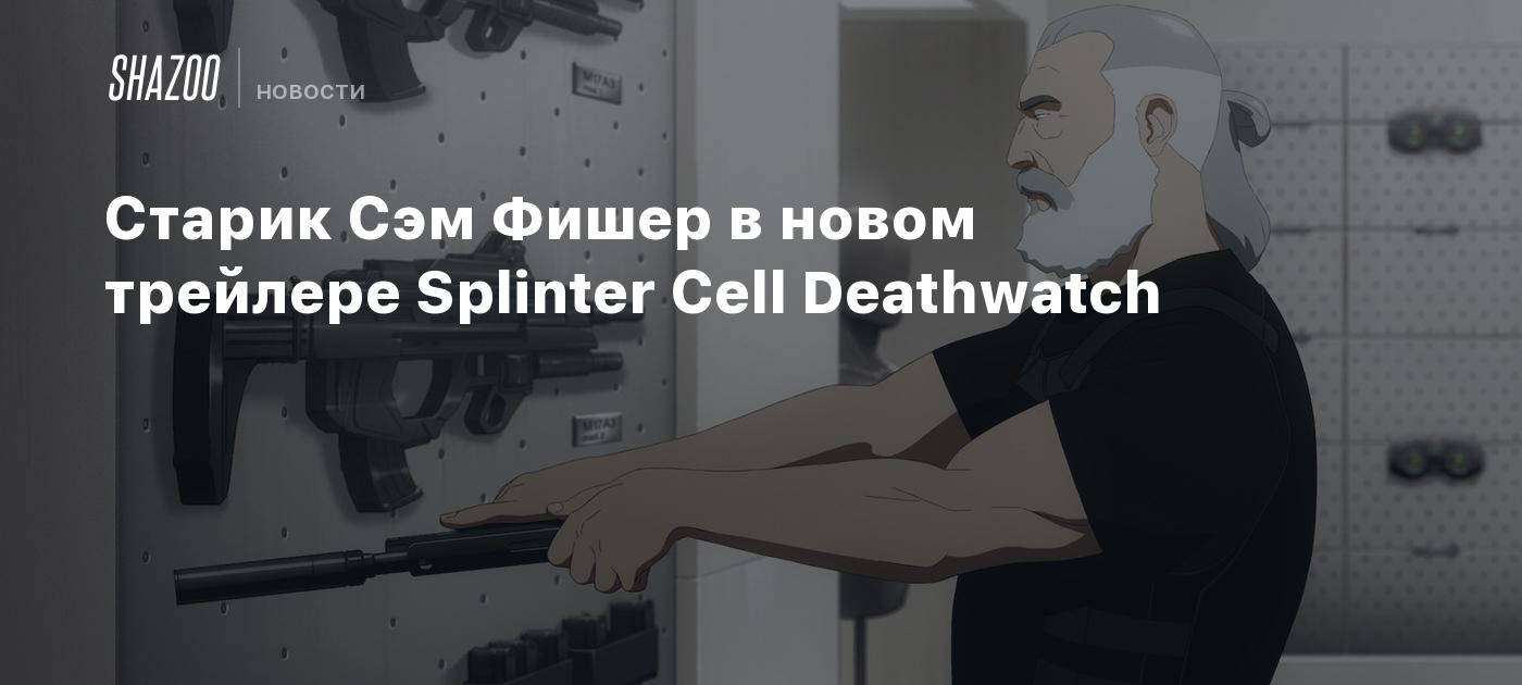 Старик Сэм Фишер в новом трейлере Splinter Cell Deathwatch - Shazoo