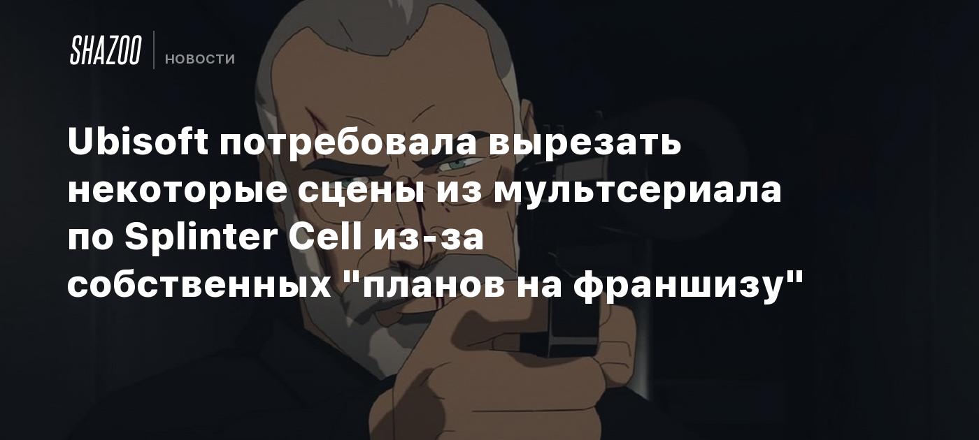 Ubisoft потребовала вырезать некоторые сцены из мультсериала по Splinter Cell из-за собственных ...