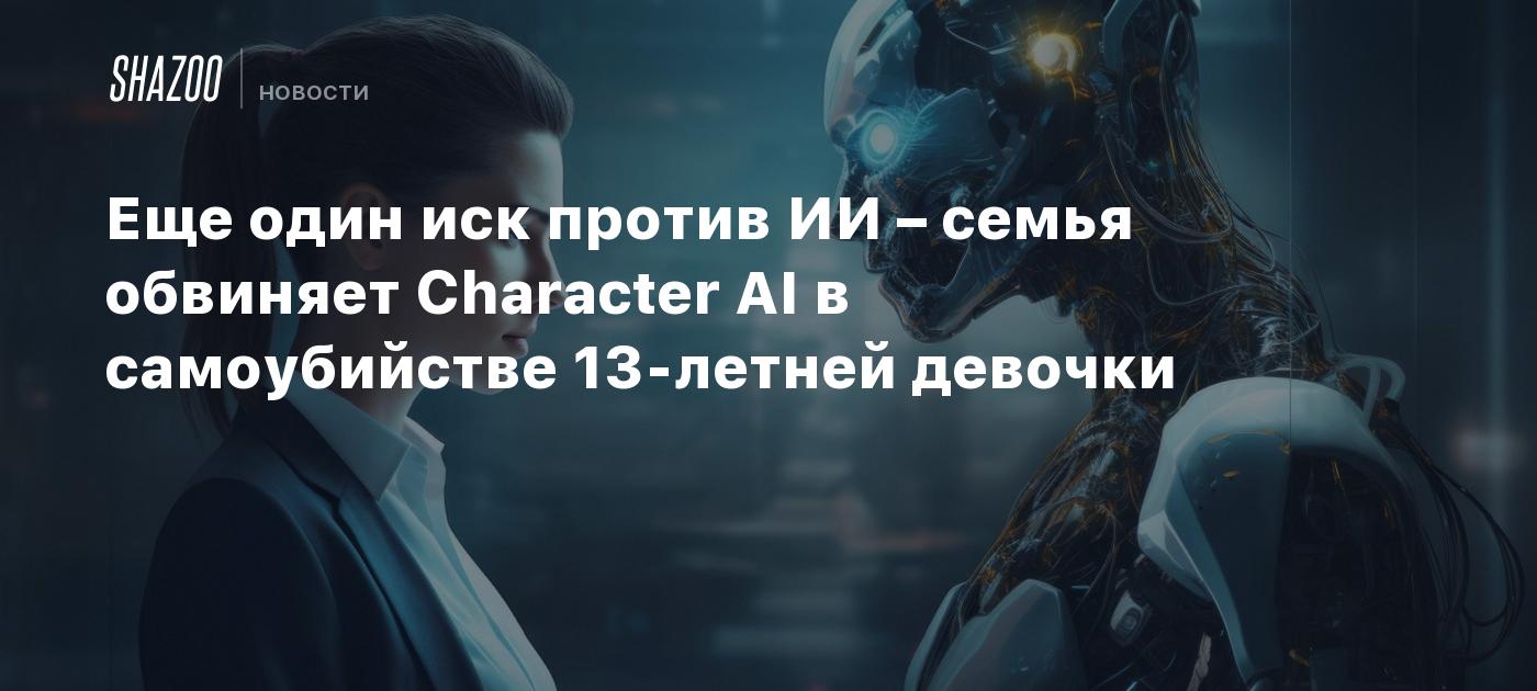 Еще один иск против ИИ – семья обвиняет Character AI в самоубийстве 13-летней девочки - Shazoo