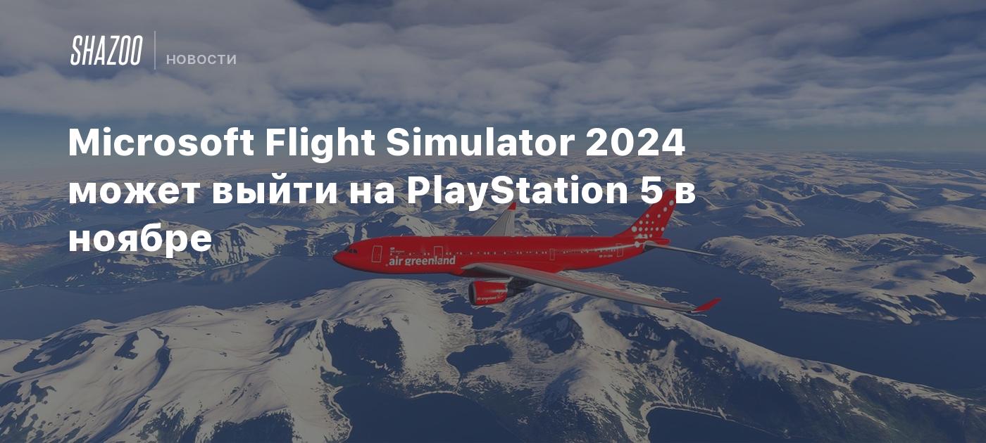 Microsoft Flight Simulator 2024 может выйти на PlayStation 5 в ноябре - Shazoo
