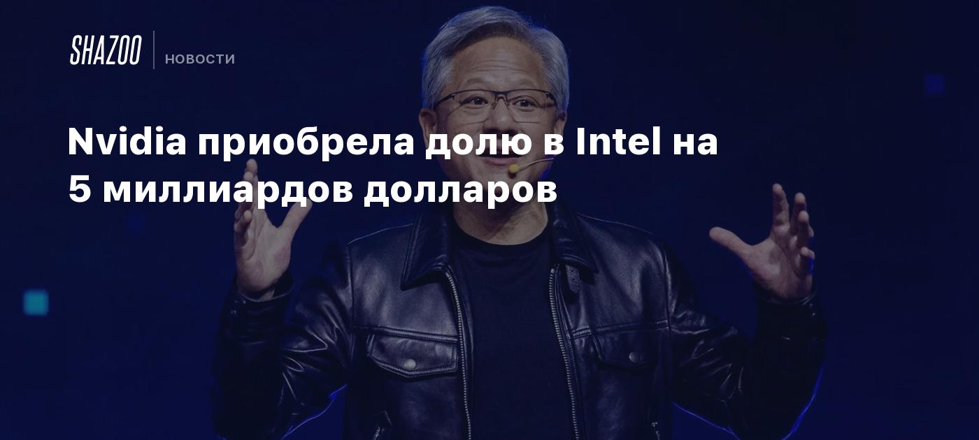 Nvidia приобрела долю в Intel на 5 миллиардов долларов - Shazoo