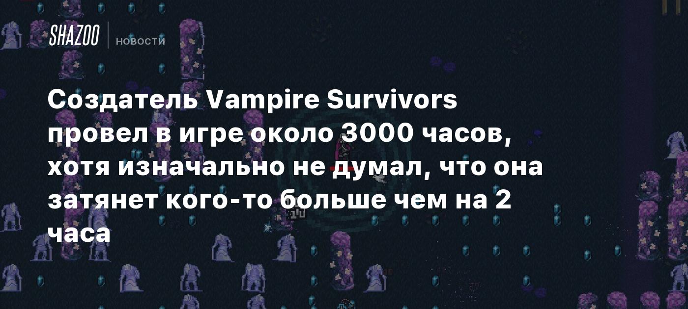 Создатель Vampire Survivors провел в игре около 3000 часов, хотя ...