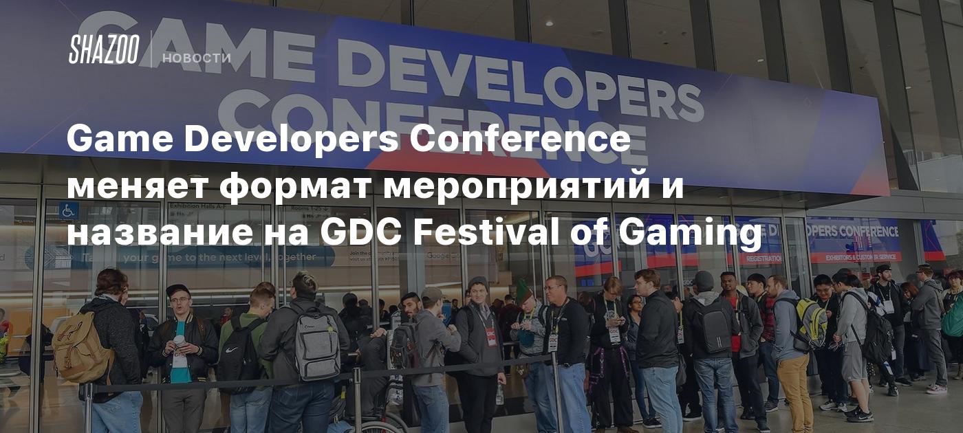 Game Developers Conference меняет формат мероприятий и название на GDC Festival of Gaming - Shazoo