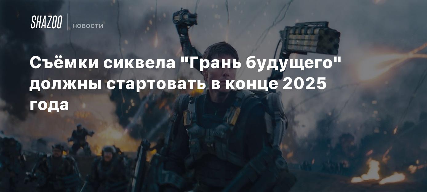 Съёмки сиквела "Грань будущего" должны стартовать в конце 2025 года - Shazoo