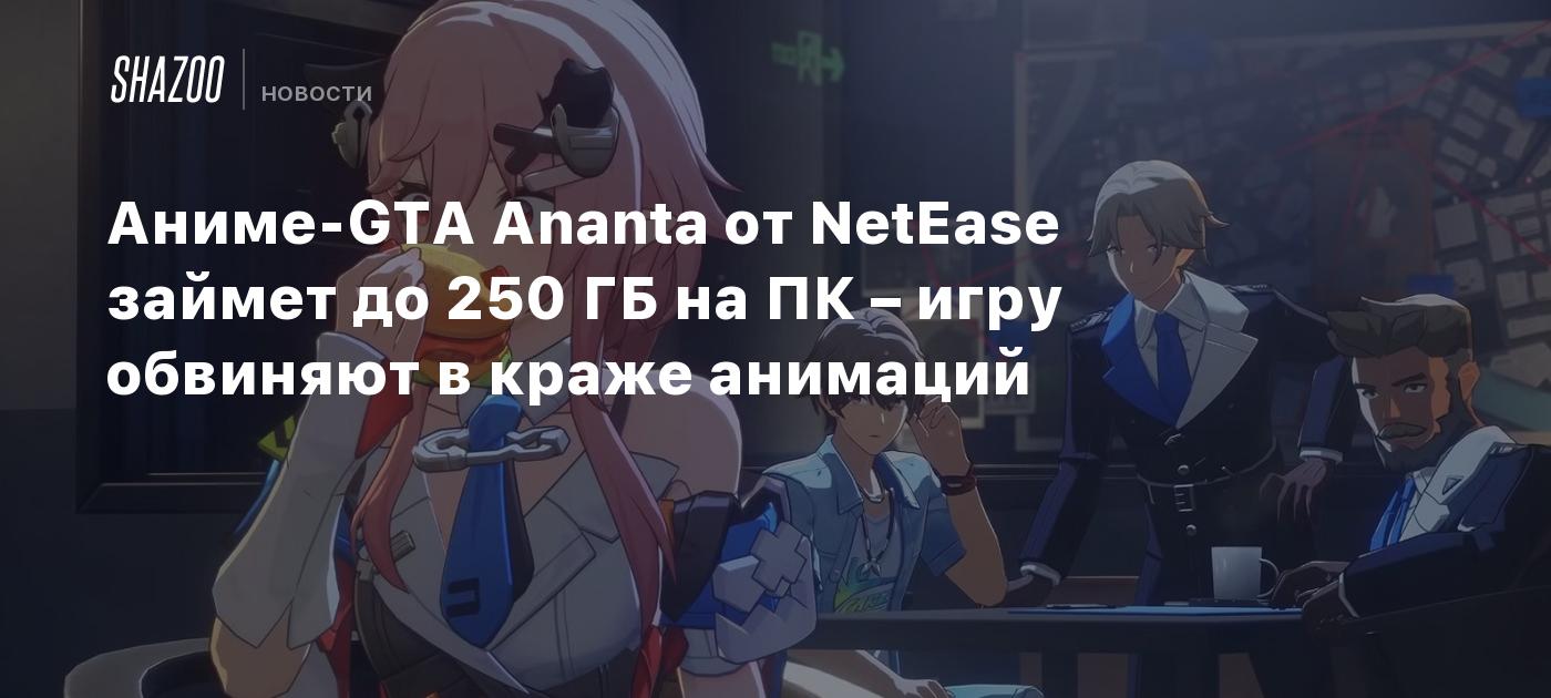 Аниме-GTA Ananta от NetEase займет до 250 ГБ на ПК – игру обвиняют в краже анимаций - Shazoo