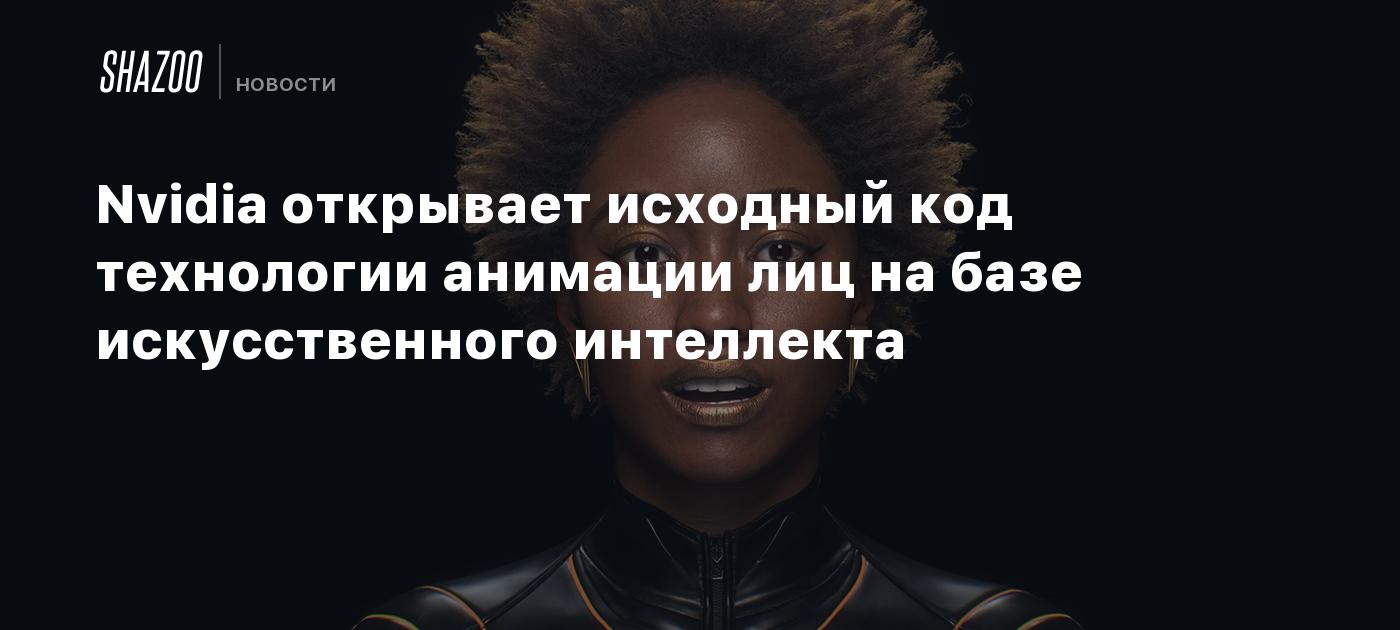 Nvidia открывает исходный код технологии анимации лиц на базе искусственного интеллекта - Shazoo