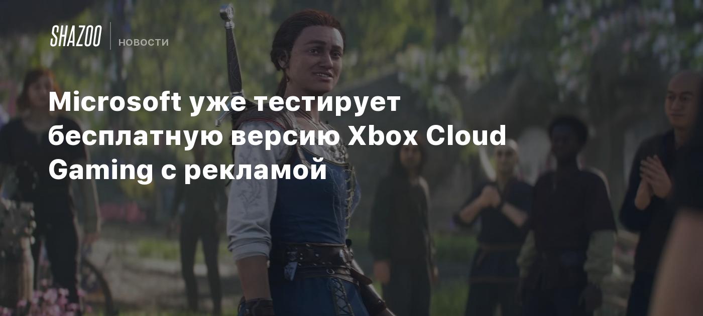Microsoft уже тестирует бесплатную версию Xbox Cloud Gaming с рекламой - Shazoo