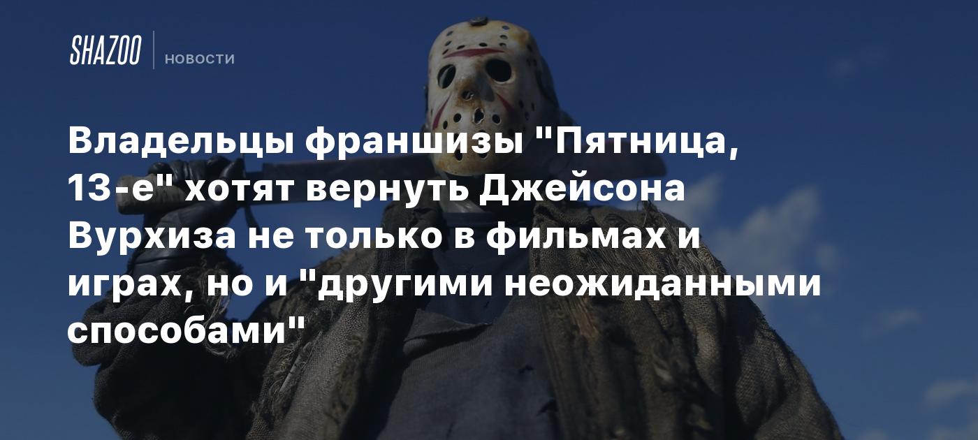Владельцы франшизы "Пятница, 13-е" хотят вернуть Джейсона Вурхиза не только в фильмах и играх ...