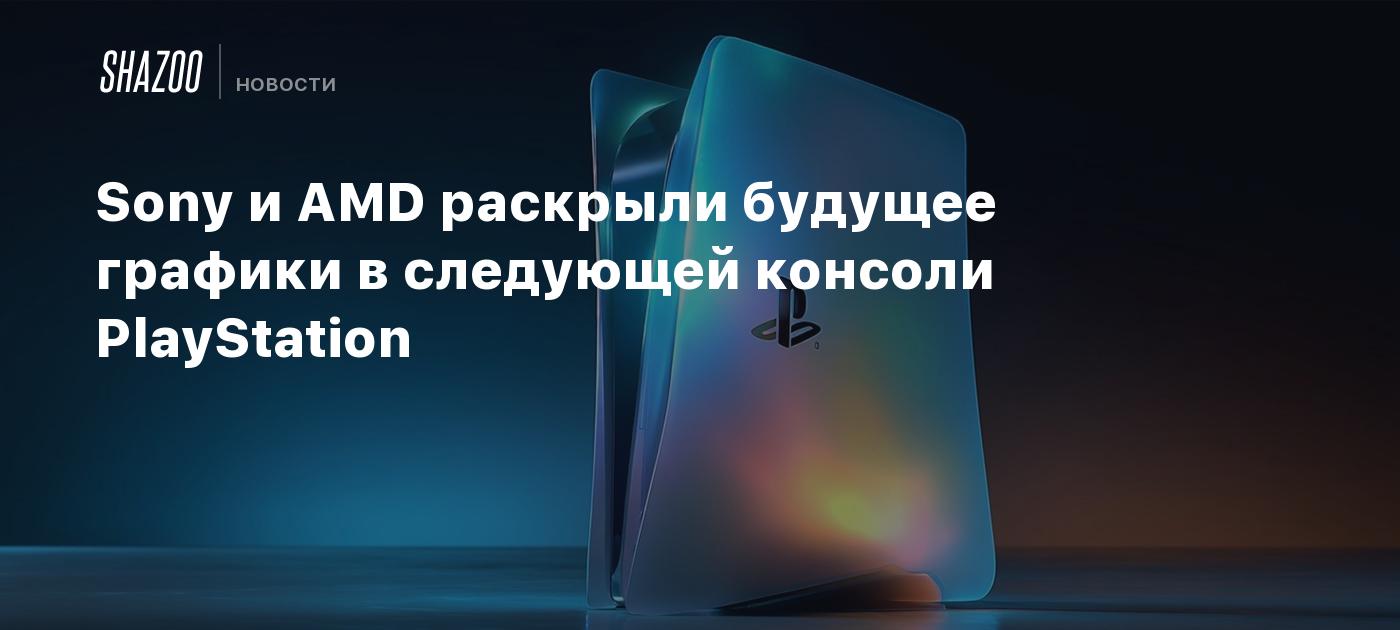 Sony и AMD раскрыли будущее графики в следующей консоли PlayStation - Shazoo