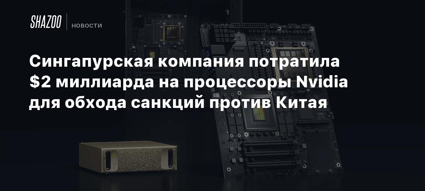 Сингапурская компания потратила $2 миллиарда на процессоры Nvidia для обхода санкций против ...