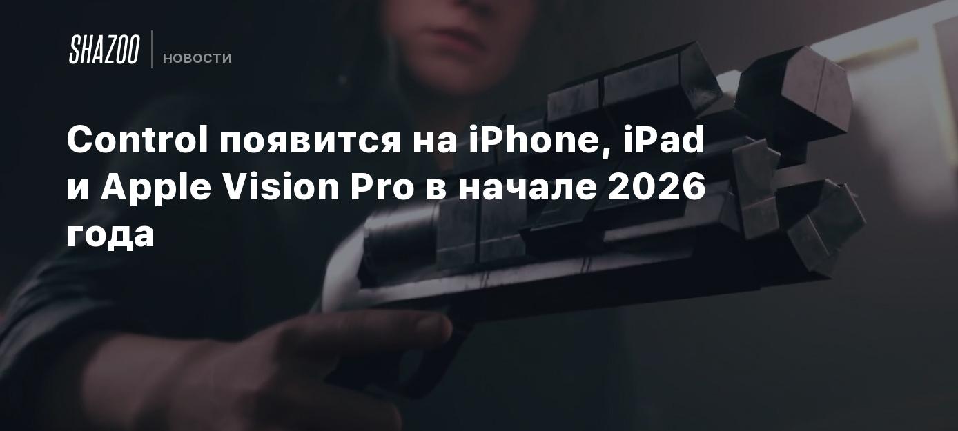 Control появится на iPhone, iPad и Apple Vision Pro в начале 2026 года - Shazoo